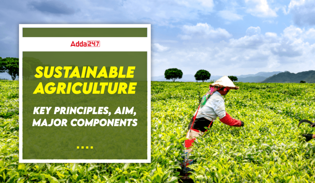 Sustainable Agriculture: Key Principles, Aim, Major Components